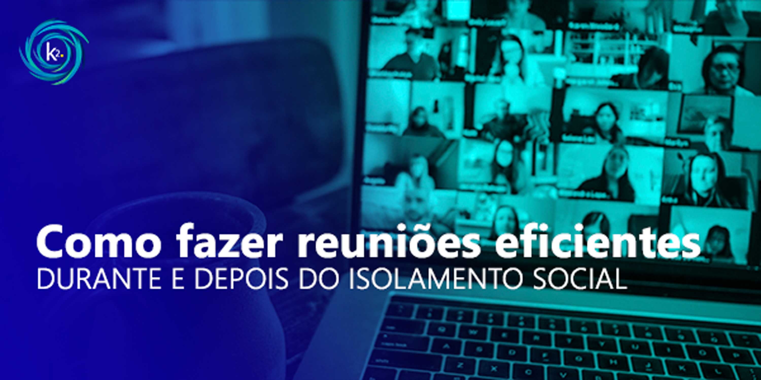 Como fazer reuniões eficientes durante e depois do isolamento social - K2.